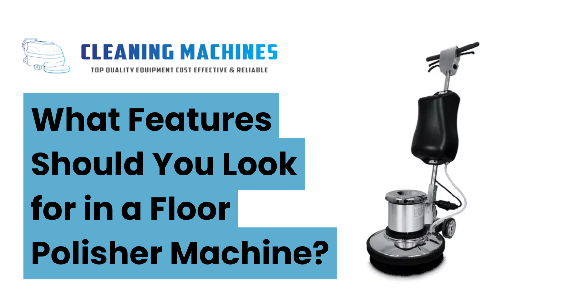 What Features Should You Look For In A Floor Polisher Machine ...