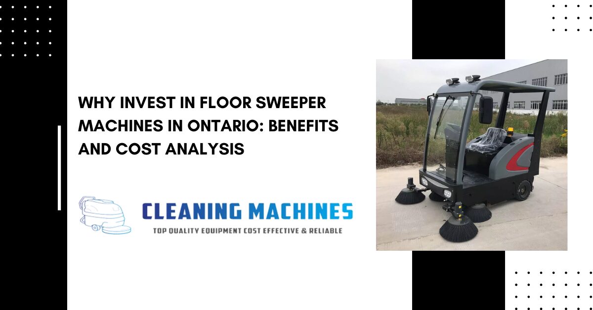 Why Invest In Floor Sweeper Machines In Ontario | Benefits & Cost Analysis